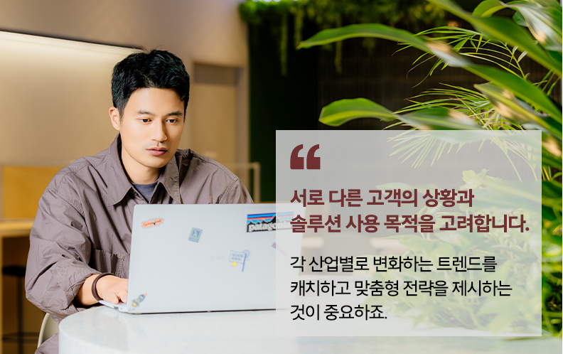 서로 다른 고객의 상황과 솔루션 사용 목적을 고려합니다. 각 산업별로 변화하는 트렌드를 캐치하고 맞춤형 전략을 제시하는 것이 중요하죠