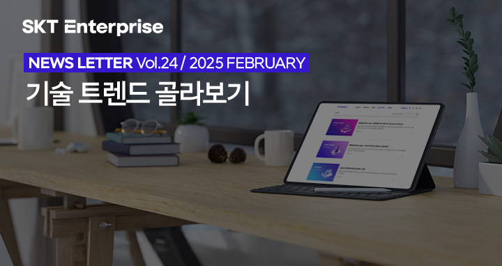 SKT Enterprise NEWS LETTER Vol.24 / 2025 FEBRUARY 기술 트렌드 골라보기