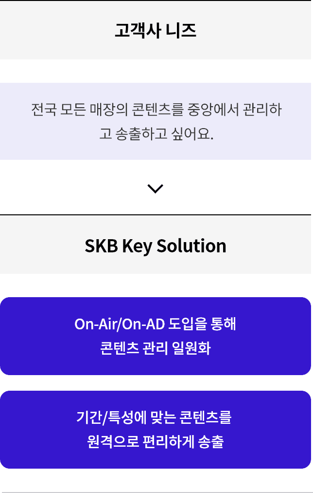 고객사 니즈 - 전국 모든 매장의 콘텐츠를 중앙에서 관리하고 송출하고 싶어요. > SKT Key Solutions - On-Air/On-AD 도입을 통해 콘텐츠 관리 일원화 ...
